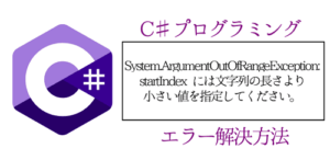 【C#】startIndex には文字列の長さより小さい値を指定してください。の解決方法【System.ArgumentOutOfRangeException】