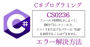 【C#エラー】フィールド初期化子は、静的でないフィールド、メソッドまたはプロパティの “名前” を参照できません。解決方法【CS0236】